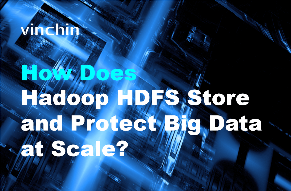 How Does Hadoop HDFS Store and Protect Big Data at Scale? | Vinchin Backup