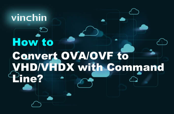 How to Convert OVA/OVF to VHD/VHDX with Command Line? | Vinchin Backup