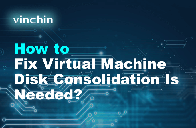 How to Fix Virtual Machine Disk Consolidation Is Needed? | Vinchin Backup