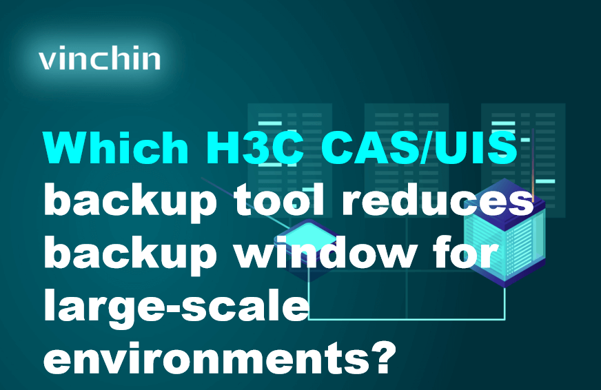 Fast H3C CAS/UIS Backup: Reduce Backup Windows at Scale | Vinchin Backup