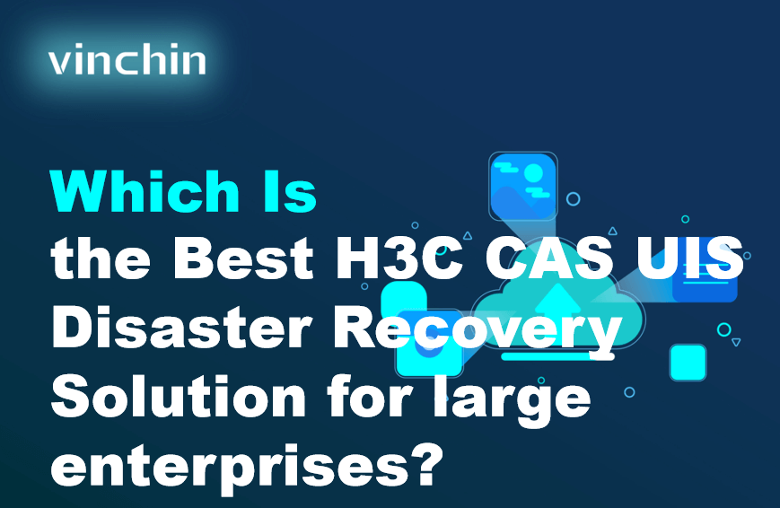 Which Is the Best H3C CAS UIS Disaster Recovery Solution for large ...
