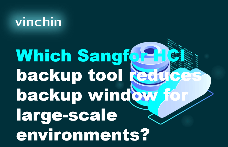 Which Sangfor HCl backup tool reduces backup window for large-scale ...